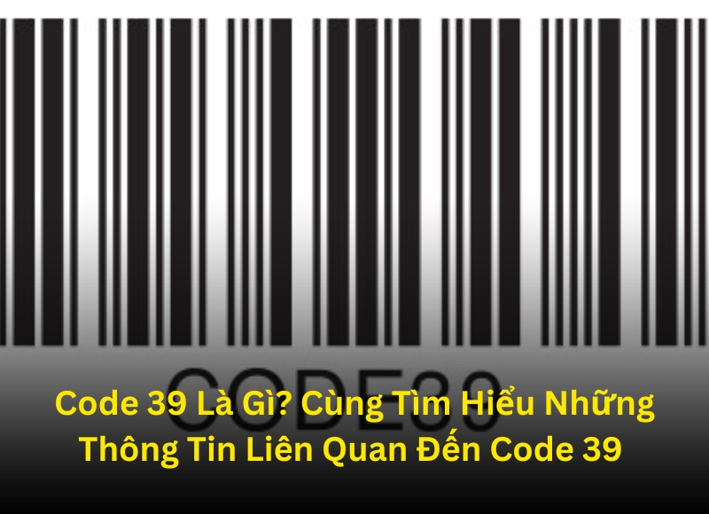 Code 39 Là Gì? Cùng Tìm Hiểu Những Thông Tin Liên Quan Đến Code 39